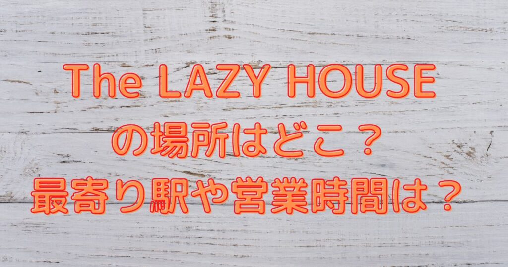 The LAZY HOUSE（コンカフェ）の場所はどこ？最寄り駅や営業時間は？ | ゆうゆう7ログ